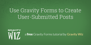 Use Gravity Forms to Create User-Submitted Posts | Gravity Wiz